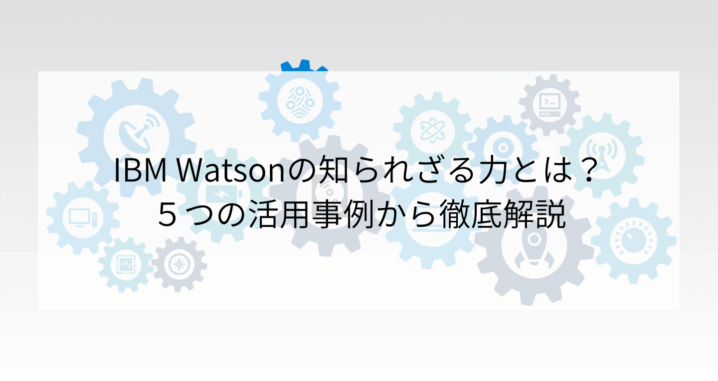 IBM Watson（ワトソン）の知られざる力とは？5つの活用事例から徹底解説 | ContactEARTH for Expert